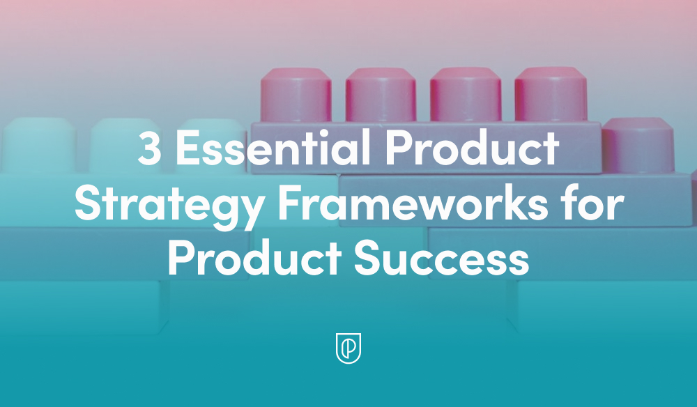 3 Essential Product Strategy Frameworks for Product Success