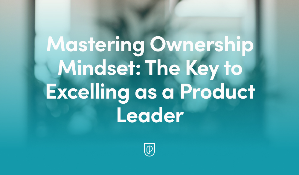 Mastering Ownership Mindset: The Key to Excelling as a Product Leader