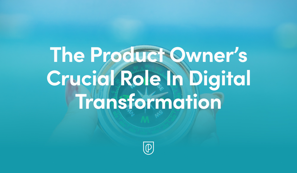 The Product Owner’s Crucial Role In Digital Transformation