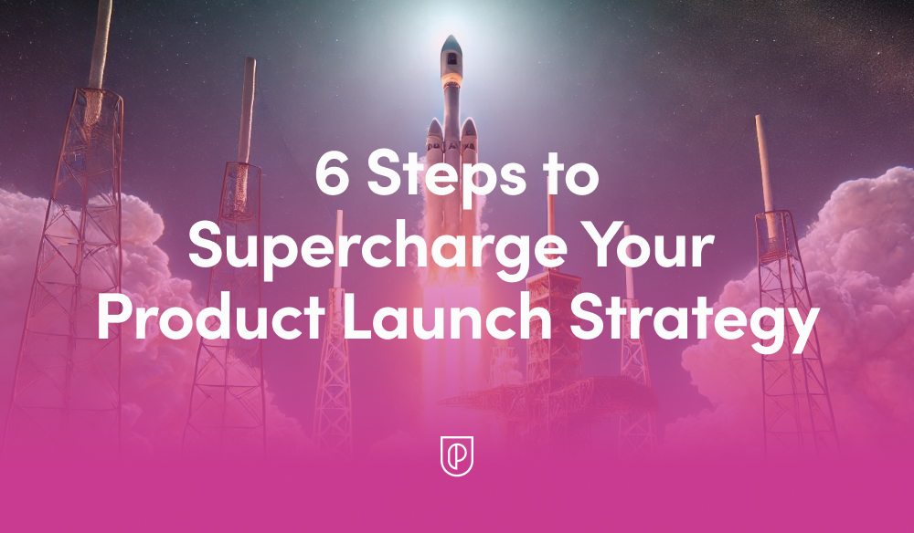 6 Steps to Supercharge Your Product Launch Strategy