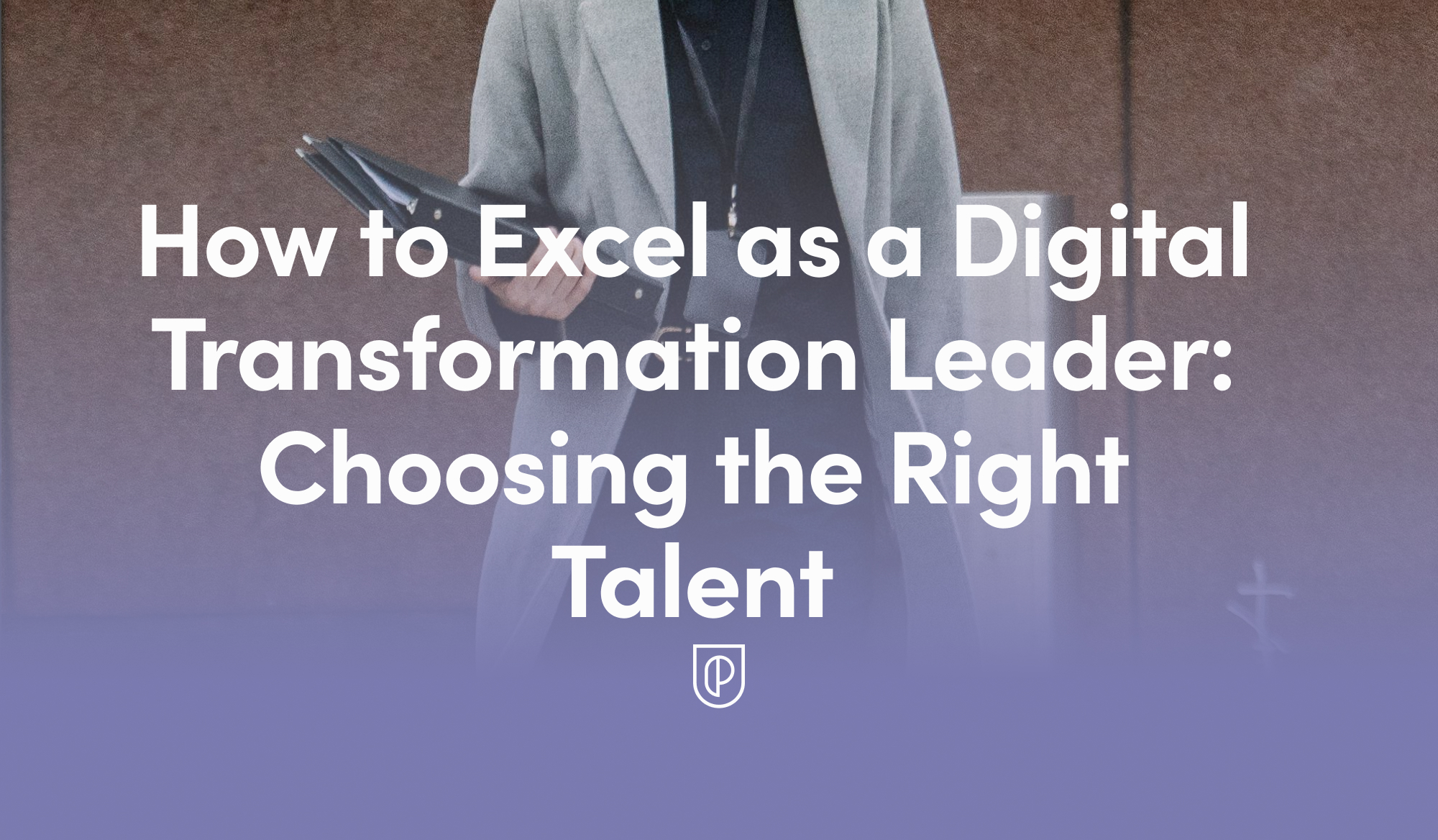 How to Excel as a Digital Transformation Leader: Choosing the Right Talent
