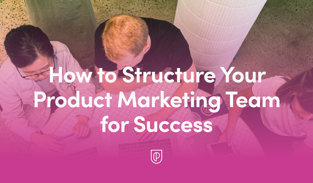 How to Structure Your Product Marketing Team for Success