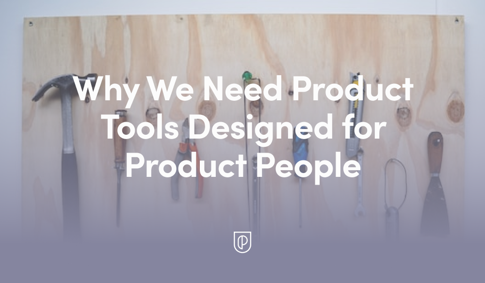 Why We Need Product Tools Designed for Product People