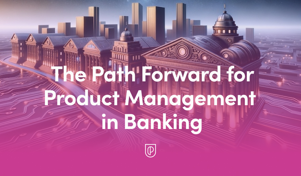 The Path Forward for Product Management in Banking
