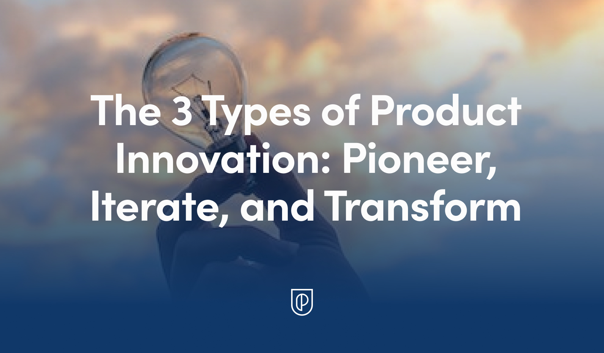 The 3 Types of Product Innovation: Pioneer, Iterate, and Transform