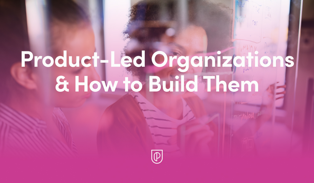 Product-Led Organizations & How to Build Them
