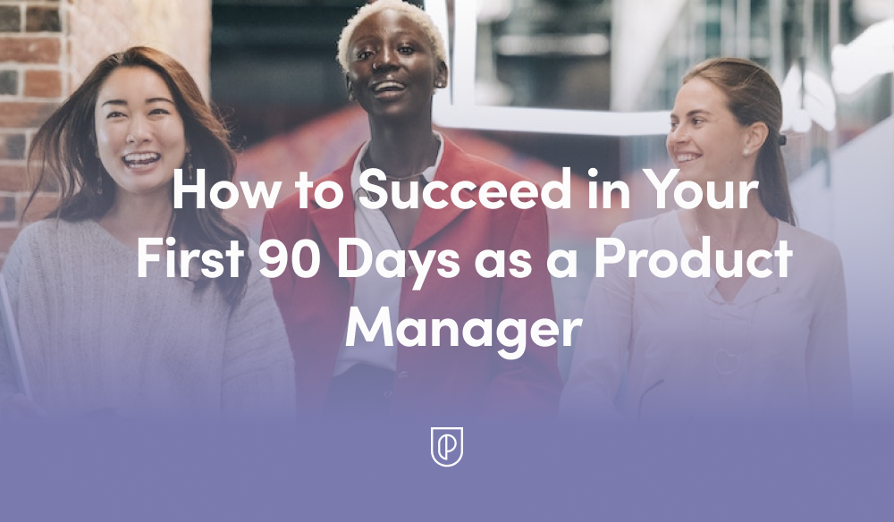 How to Succeed in Your First 90 Days as a Product Manager