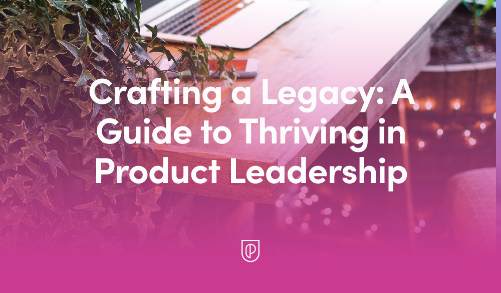 Crafting a Legacy: A Guide to Thriving in Product Leadership