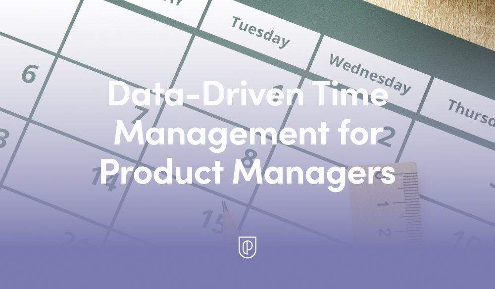 Data-Driven Time Management for Product Managers Data-Driven Time Management for Product Managers