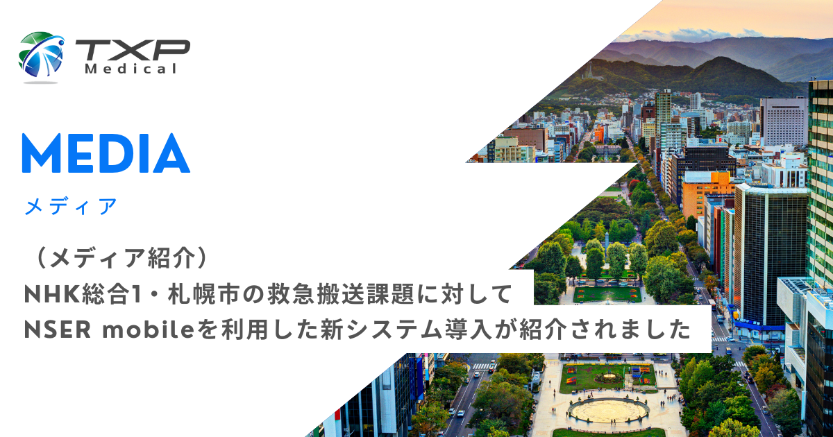 （メディア紹介）NHK総合1・札幌市の救急搬送課題に対してNSER mobileを利用した新システム導入が紹介されました | TXP Medical 株式会社