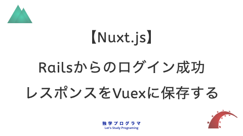 【Nuxt.js】Railsからのログイン成功レスポンスをVuexに保存する - 独学プログラマ