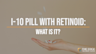I-10 Pill and Retenoid: Facts & More