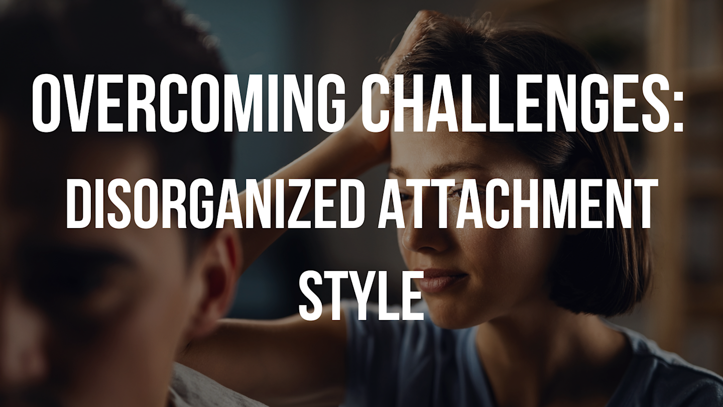 Overcoming the Challenges of a Disorganized Attachment Style