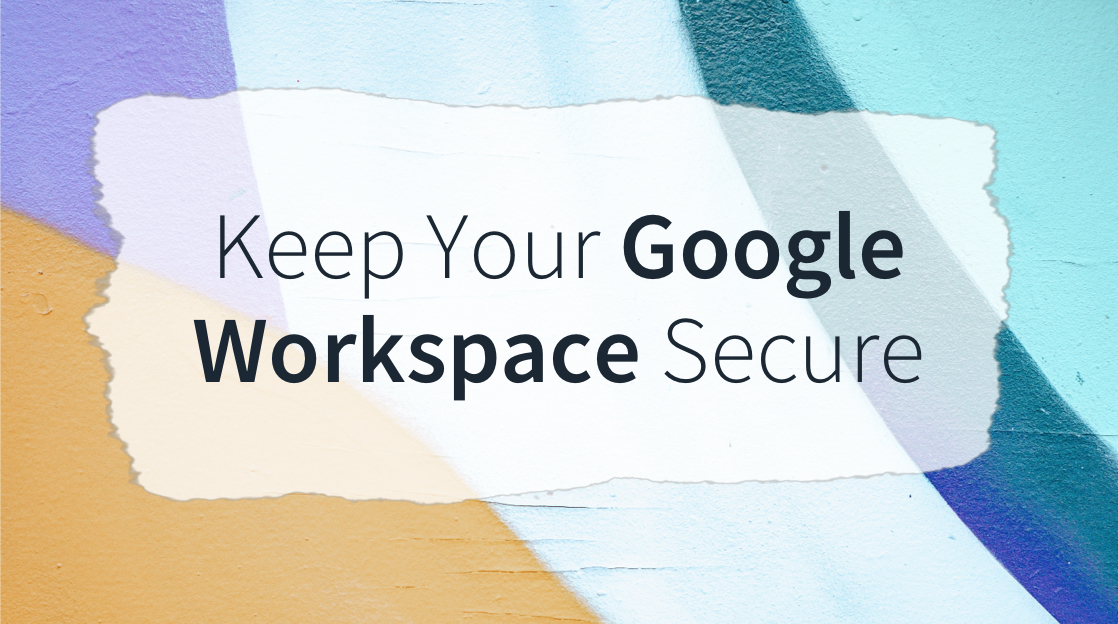 3 Tips for Keeping Your Google Workspace Secure as an Admin