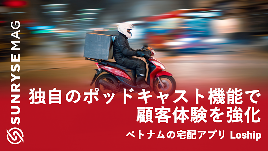 ベトナムの宅配アプリLoship：独自のポッドキャスト機能で顧客体験を強化する | SUNRYSE MAG