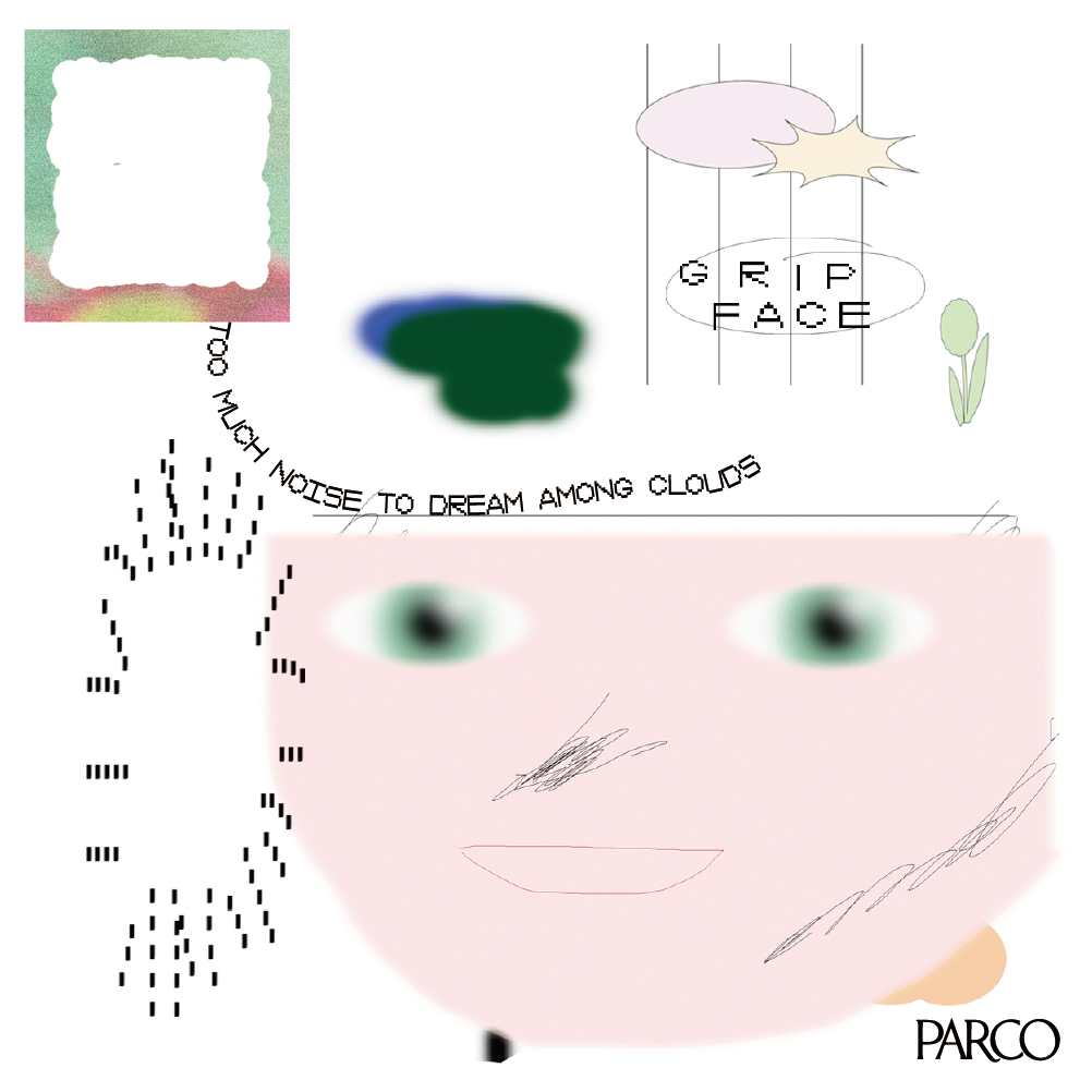 GRIP FACE 「TOO MUCH NOISE TO DREAM AMONG CLOUDS」 （PARCO MUSEUM TOKYO ...