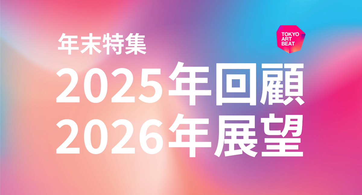 Tokyo Art Beat - ニュース・レビュー・インタビュー（年末特集「2025年回顧＋2026年展望」）