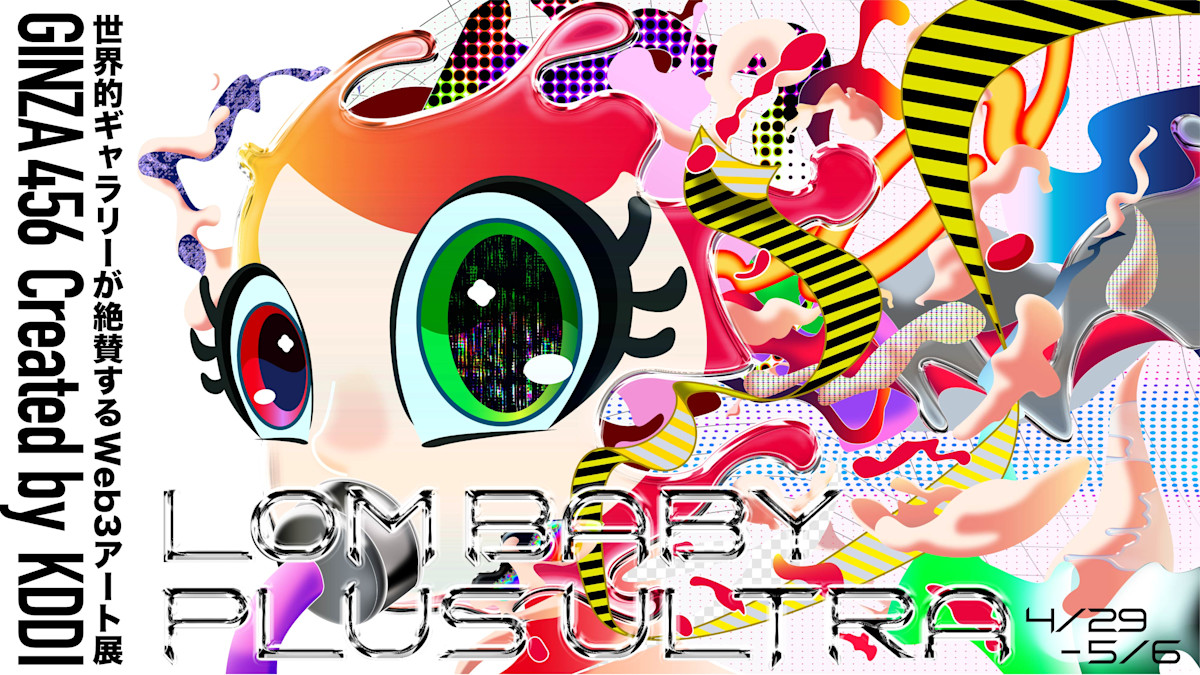 「LOM BABY_PLUS ULTRA」 （GINZA 456 Created by KDDI） ｜Tokyo Art Beat