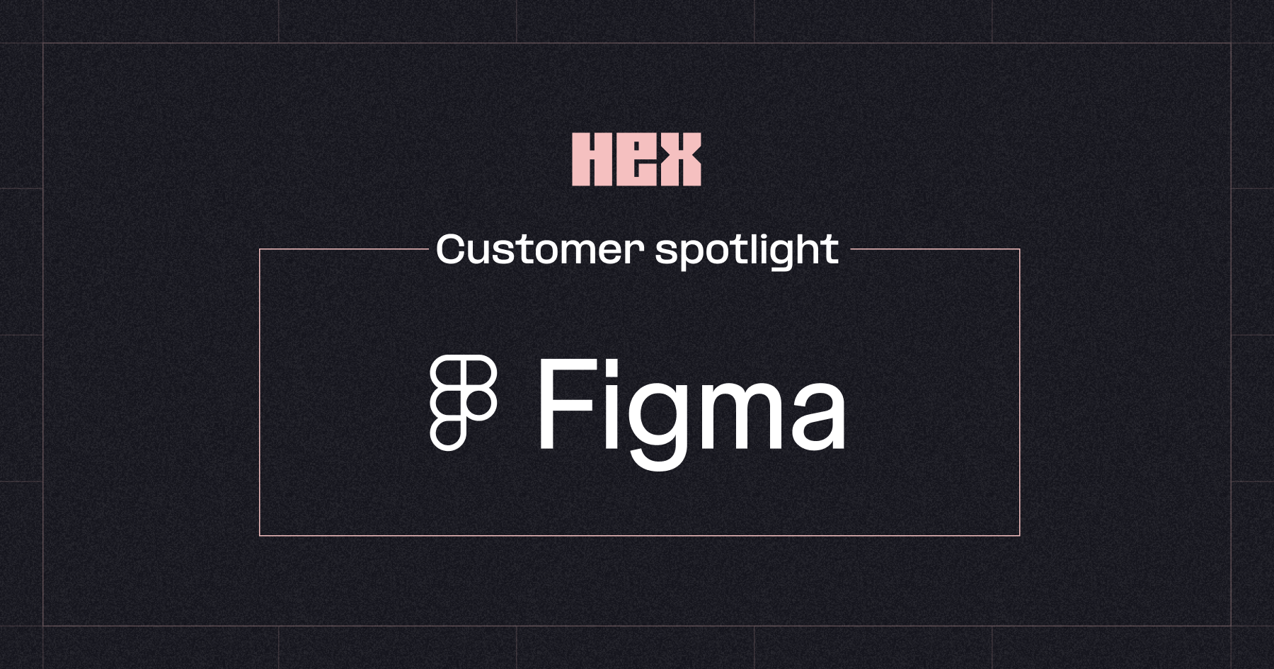 Figma - Customer spotlight | Hex