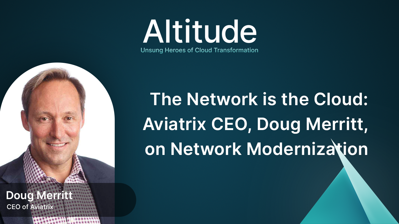 The Network is the Cloud: Insights from Aviatrix CEO, Doug Merritt, on ...