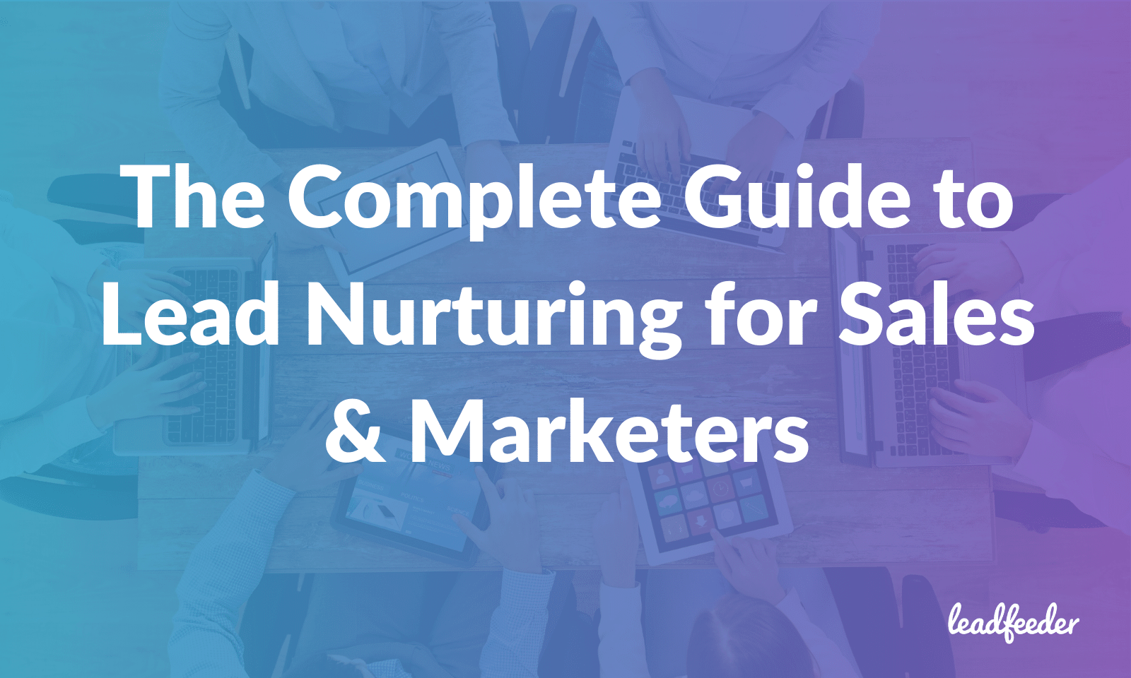 The Complete Guide to Lead Nurturing for Sales & Marketers