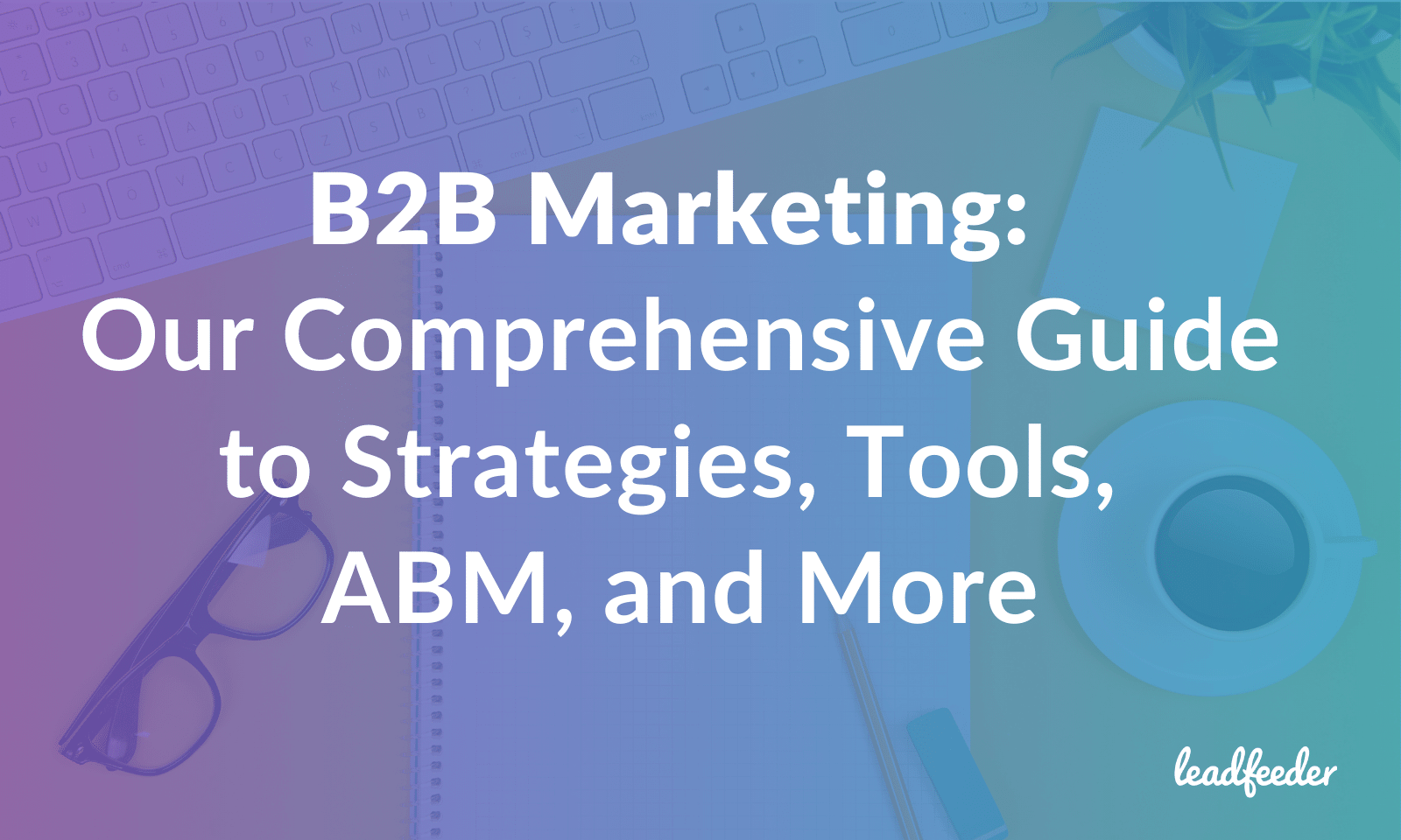 B2B Marketing: Guide to Strategies, Tools, ABM and more