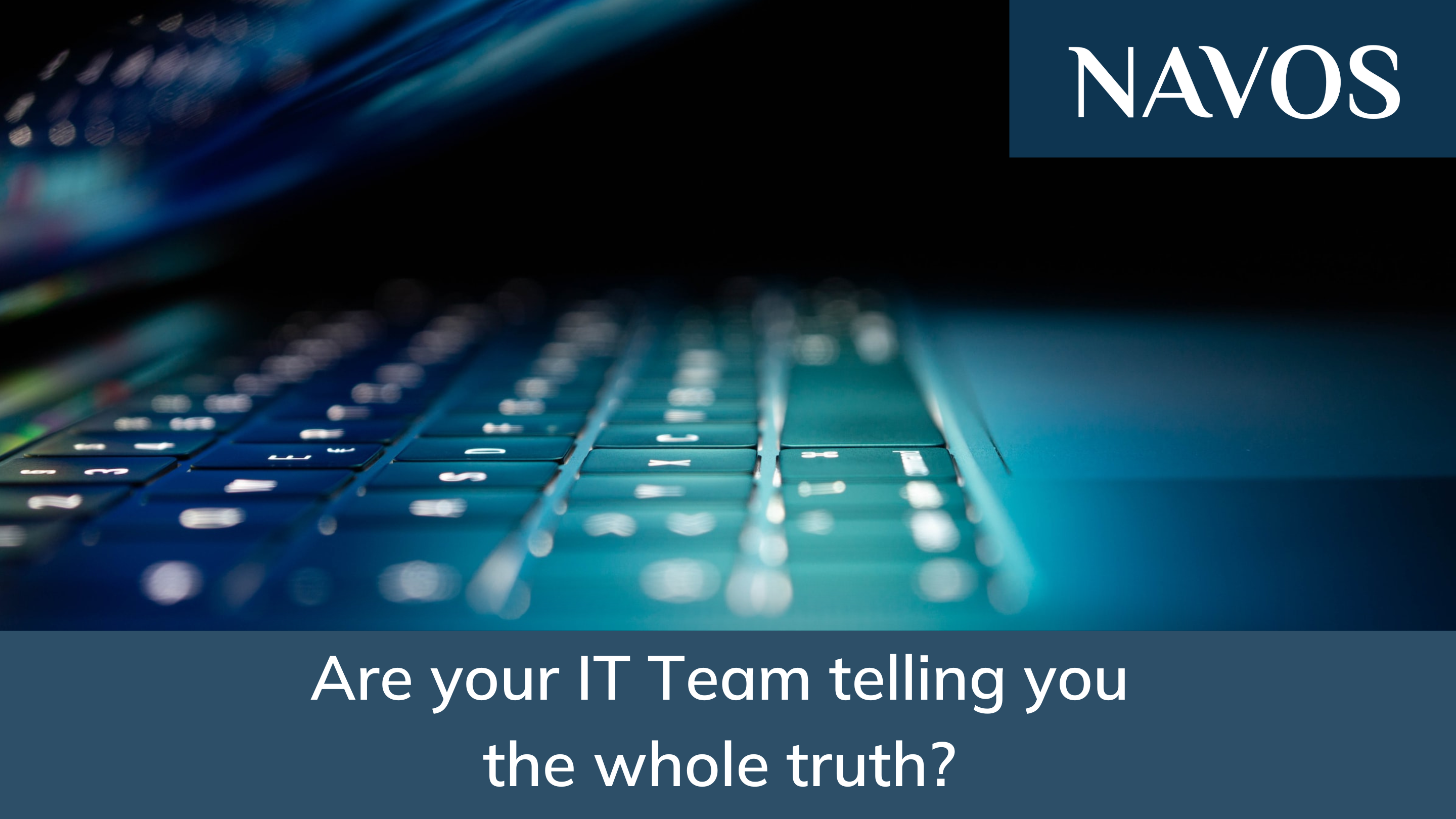 Are your IT team telling you the whole truth? | Navos Technologies