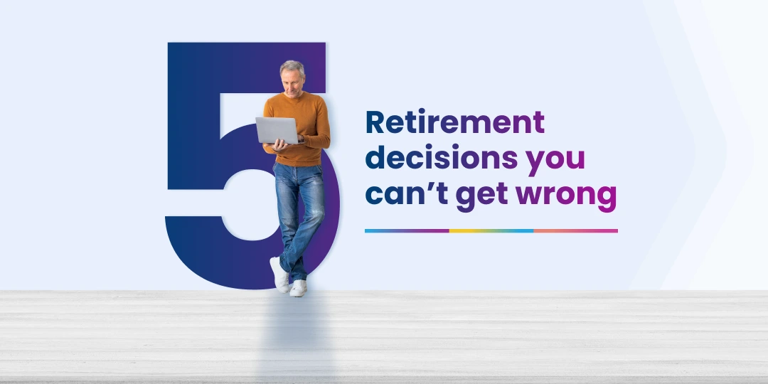 The 5 biggest retirement decisions you can’t get wrong